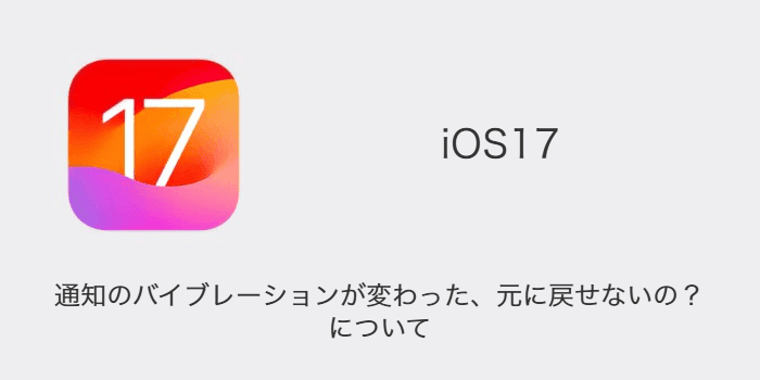 【iPhone】iOS17で通知のバイブレーションが変わった・元に戻せないの？について | SBAPP