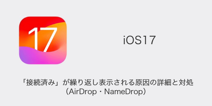 【iPhone】iOS17で「接続済み」が繰り返し表示される原因の詳細と対処（AirDrop・NameDrop） | SBAPP
