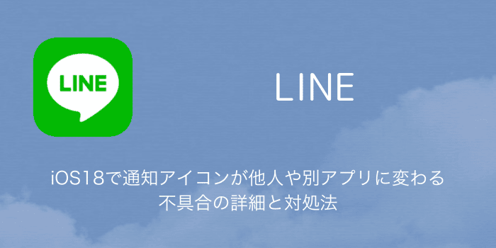 【LINE】iOS18で通知アイコンが他人や別アプリに変わる不具合の詳細と対処法 | SBAPP